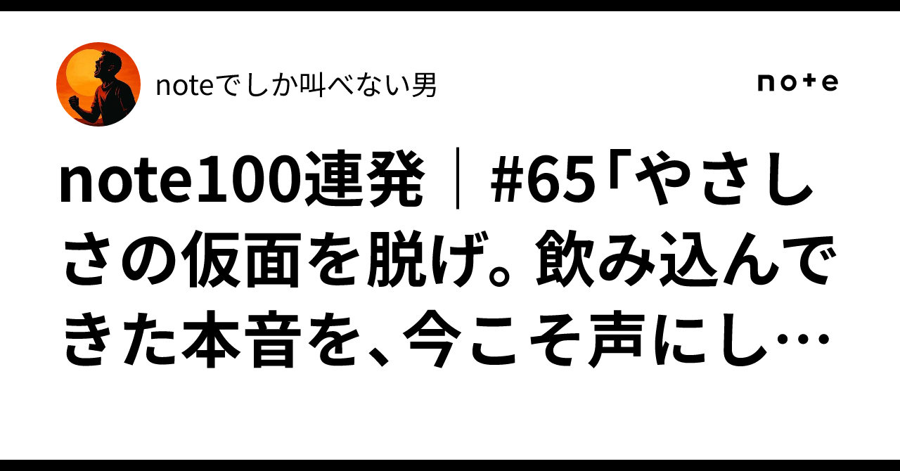 note100連発｜#65「やさしさの仮面を脱げ。飲み込んできた本音を、今こそ声にしろ。」｜わたる / noteでしか叫べない男