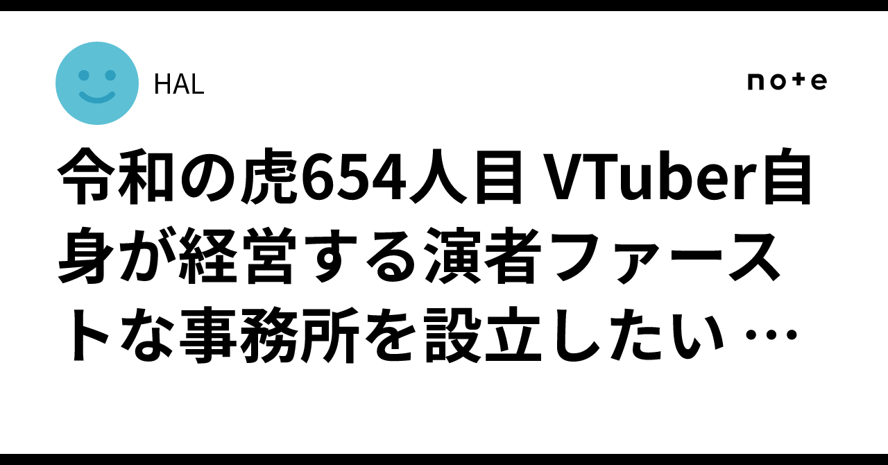 令和の虎654人目 VTuber自身が経営する演者ファーストな事務所を設立したい レポート 改訂版｜HAL