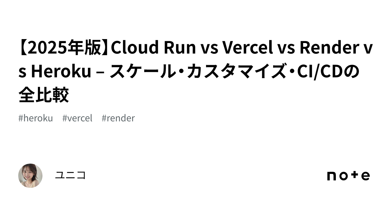 【2025年版】Cloud Run vs Vercel vs Render vs Heroku – スケール・カスタマイズ・CI/CDの全比較｜ユニコ🦄 バイブコーディングの人