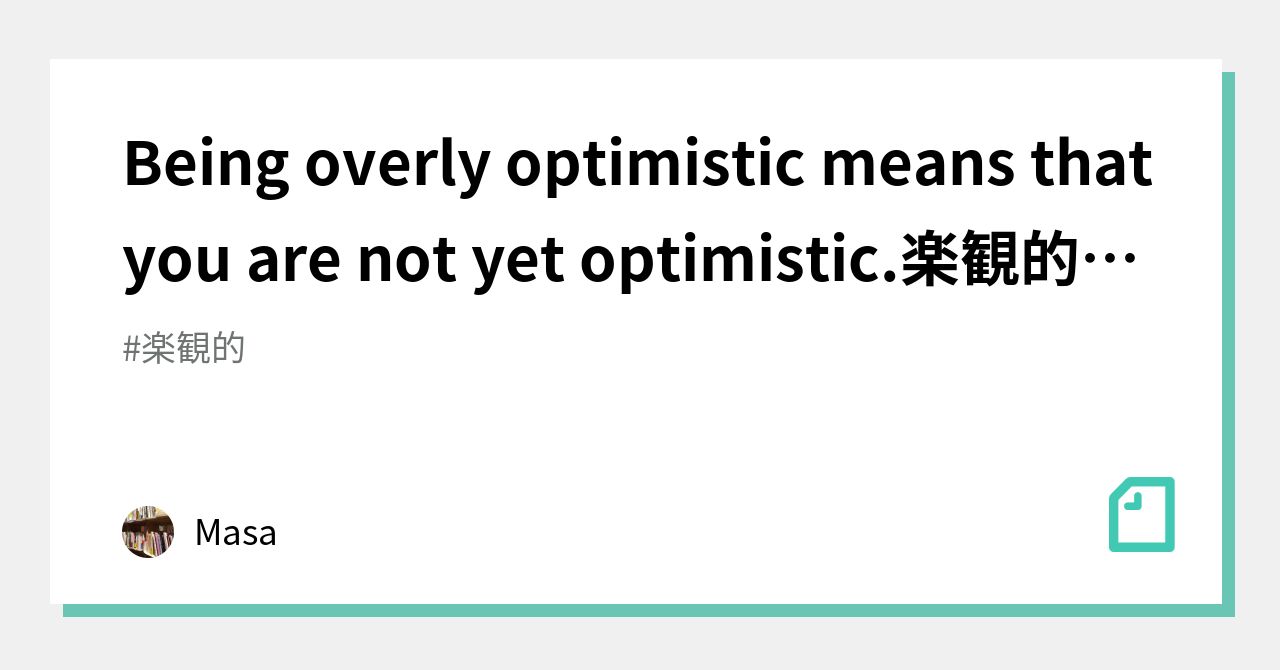 Being overly optimistic means that you are not yet optimistic.楽観的に考え過ぎた ...