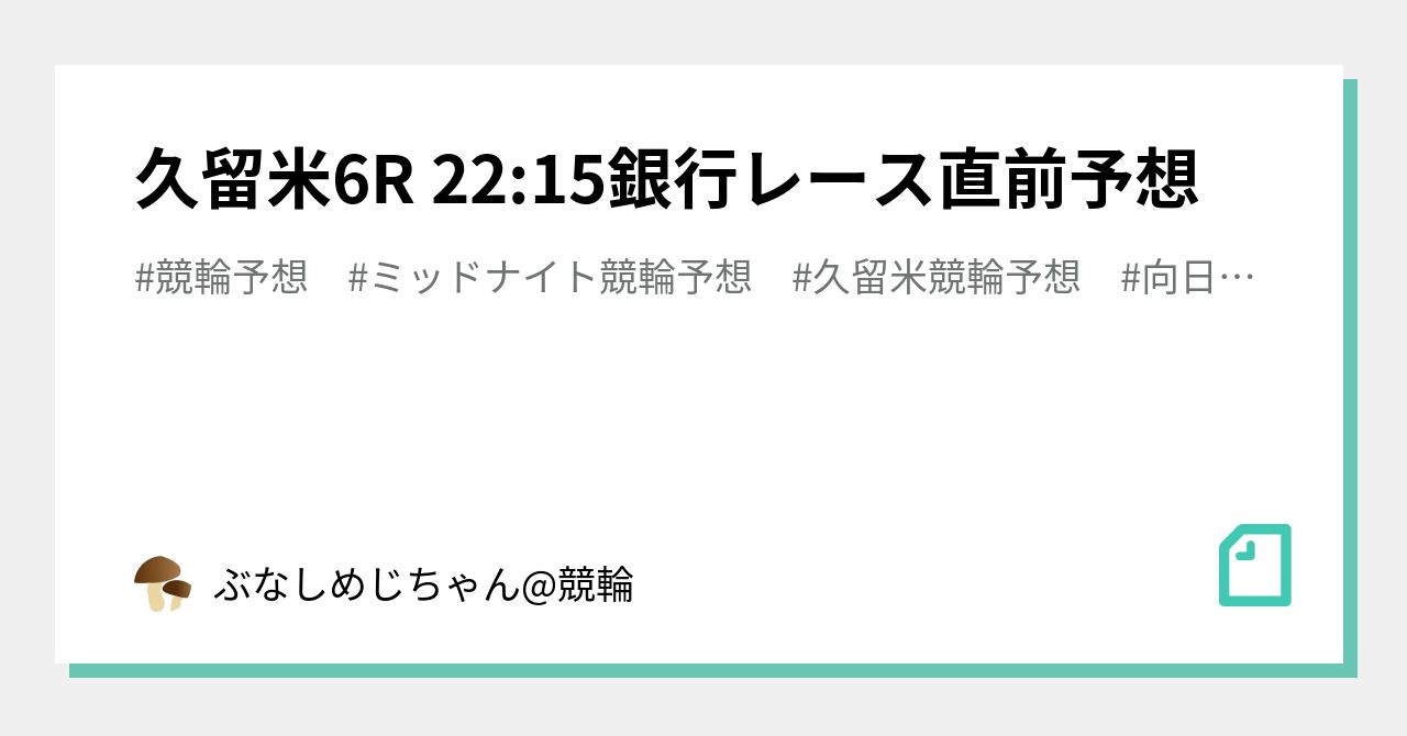 久留米6R 22:15🔥🏧銀行レース直前予想🏧🔥｜ぶなしめじちゃん@競輪｜note