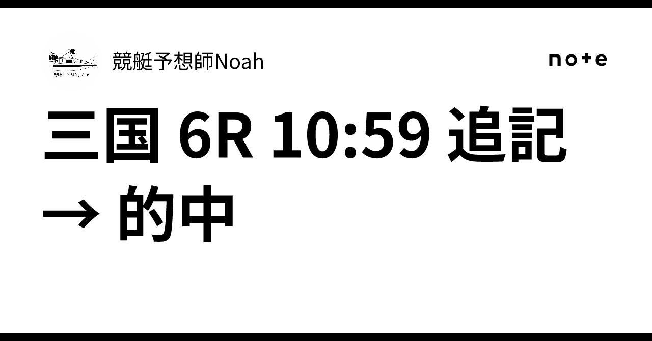 三国 6R 10:59 追記🔥→ 的中🎯｜競艇予想師Noah