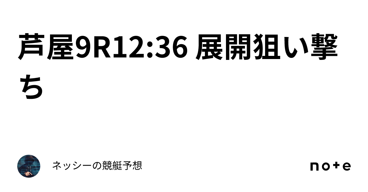 芦屋9R12:36 展開狙い撃ち㊗️｜ネッシーの競艇予想🚤