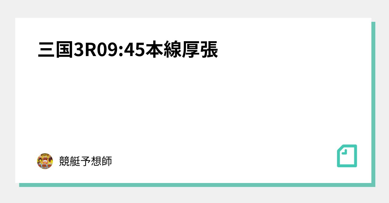 三国3R09:45🔥本線厚張🔥｜競艇予想師🚤｜note