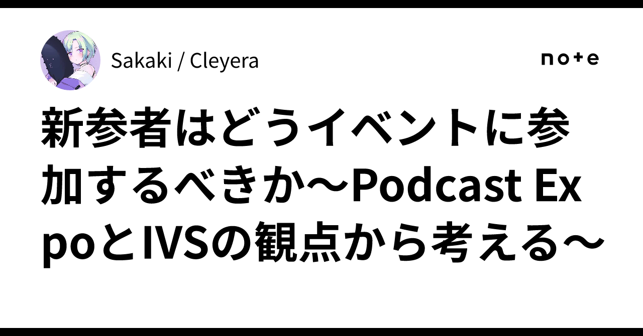 新参者はどうイベントに参加するべきか〜Podcast ExpoとIVSの観点から考える〜｜Sakaki / Cleyera