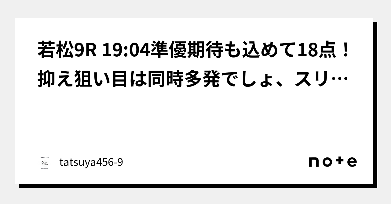 若松9R 19:04準優期待も込めて18点！抑え狙い目は同時多発でしょ、スリット揃っても本線で行けると思ってます！！｜競艇のタツヤ【競艇TikToker又は競艇予想屋】