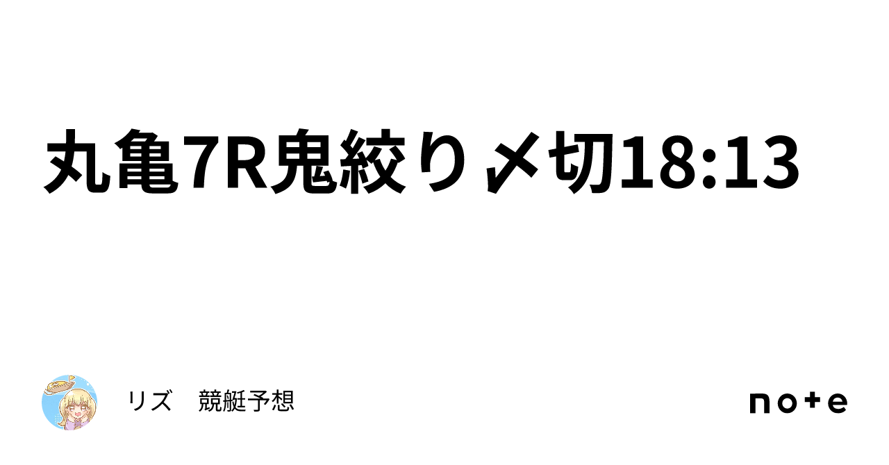 丸亀7R鬼絞り〆切18:13｜リズ 競艇予想