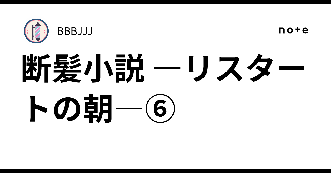 断髪小説 ―リスタートの朝―⑥｜BBBJJJ