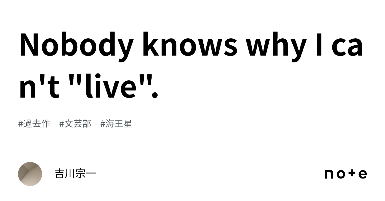 Nobody knows why I can't "live".｜吉川宗一