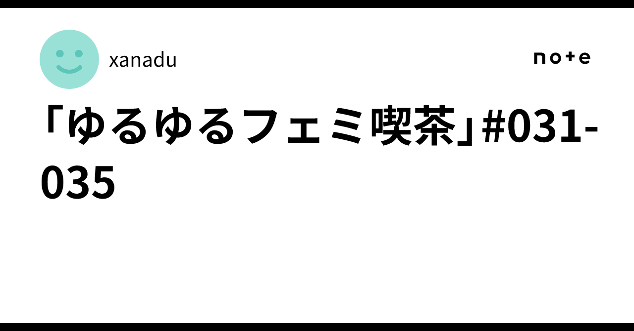 「ゆるゆるフェミ喫茶」#031-035｜xanadu