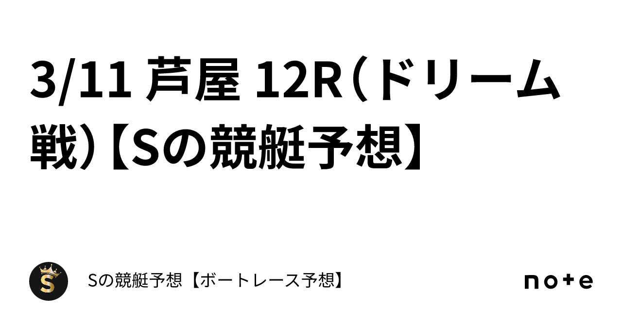 3/11 芦屋 12R（ドリーム戦）【Sの競艇予想】｜Sの競艇予想【ボートレース予想】