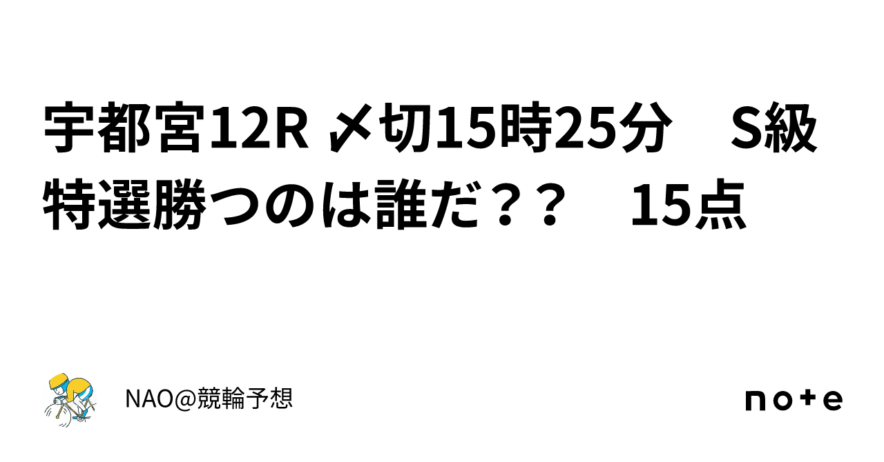 宇都宮12R 〆切15時25分 S級特選勝つのは誰だ？？ 15点｜NAO@競輪予想