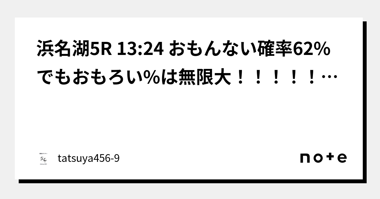 浜名湖5R 13:24 おもんない確率62%でもおもろい%は無限大！！！！！本線厚め6てんです！！！｜tatsuya456-9｜note