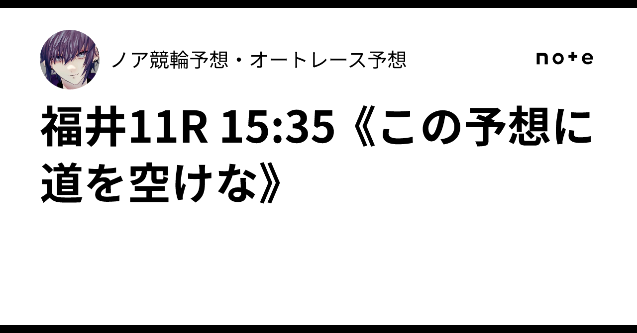 福井11R 15:35 《この予想に道を空けな》｜ ノア💎競輪予想・オートレース予想💎
