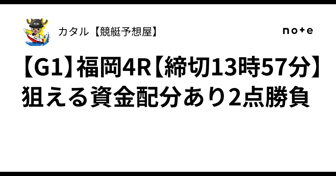 🔥🌐【G1】福岡4R【締切13時57分】🔥🌐狙える🔥🌐資金配分あり🔥2点勝負🔥｜カタル【競艇予想屋】