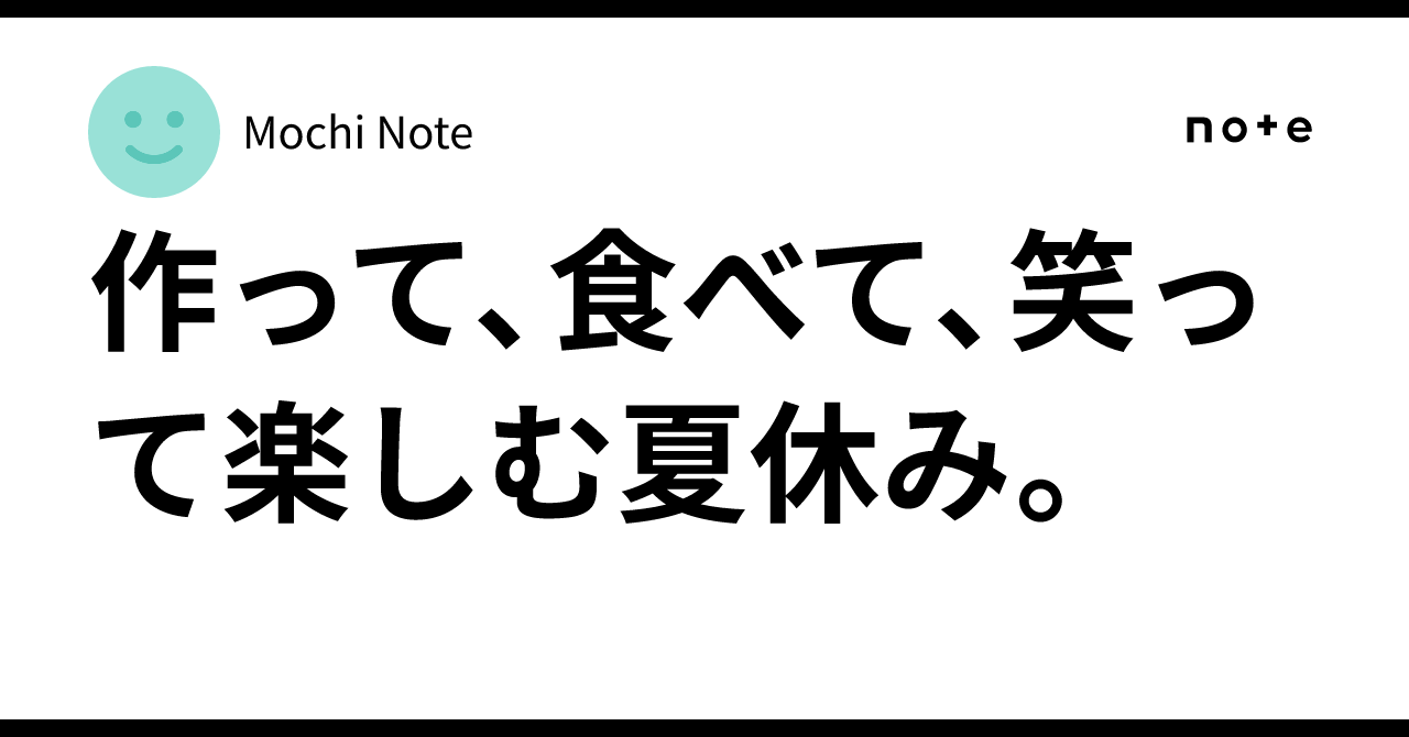 作って、食べて、笑って楽しむ夏休み。｜Mochi Note