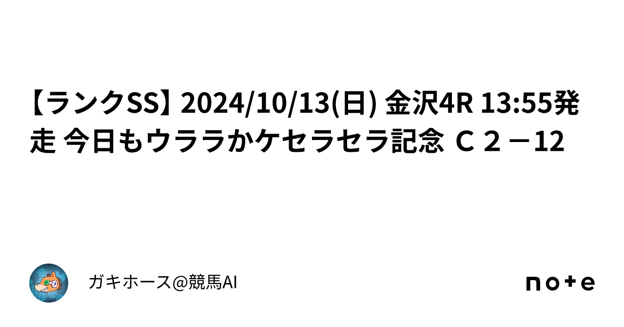【ランクSS】 2024/10/13(日) 金沢4R 13:55発走 今日もウララかケセラセラ記念 C2－12｜ガキホース@競馬AI