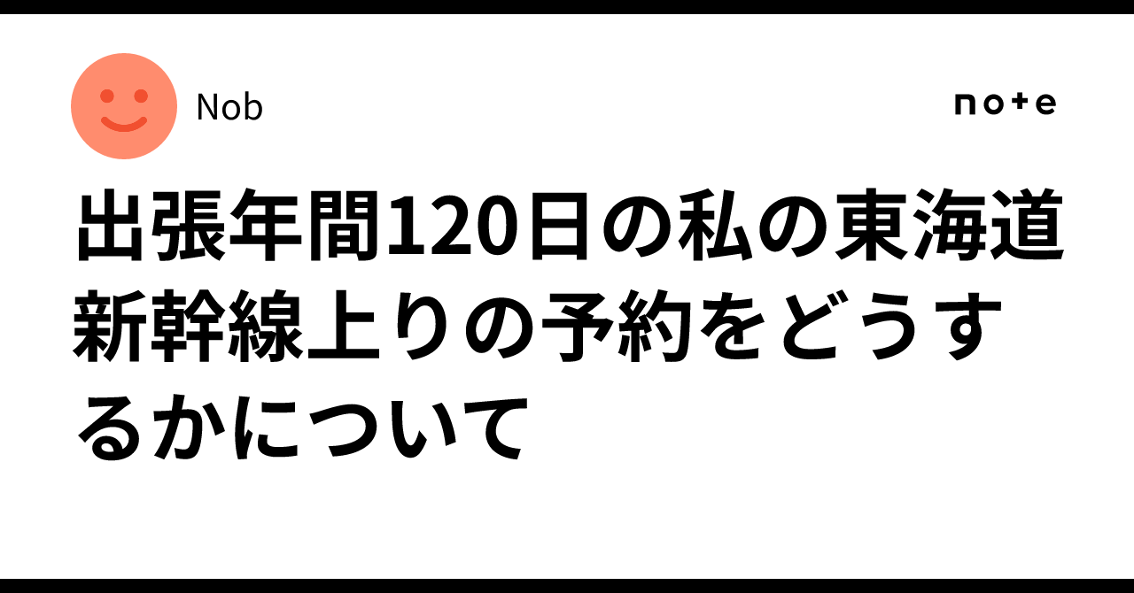 出張年間120日の私の東海道新幹線上りの予約をどうするかについて｜Nob