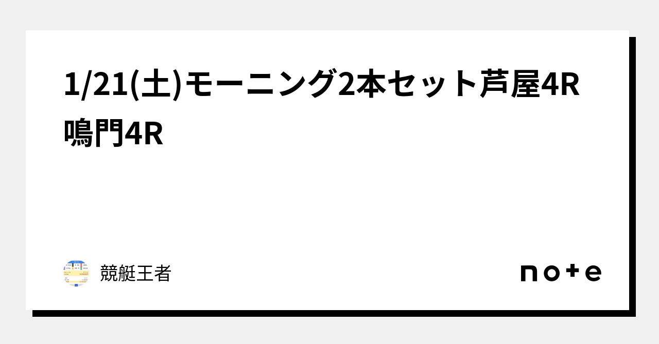 1/21(土)🔥モーニング2本セット‼️🔥芦屋4R🔥鳴門4R🔥｜競艇王者｜note