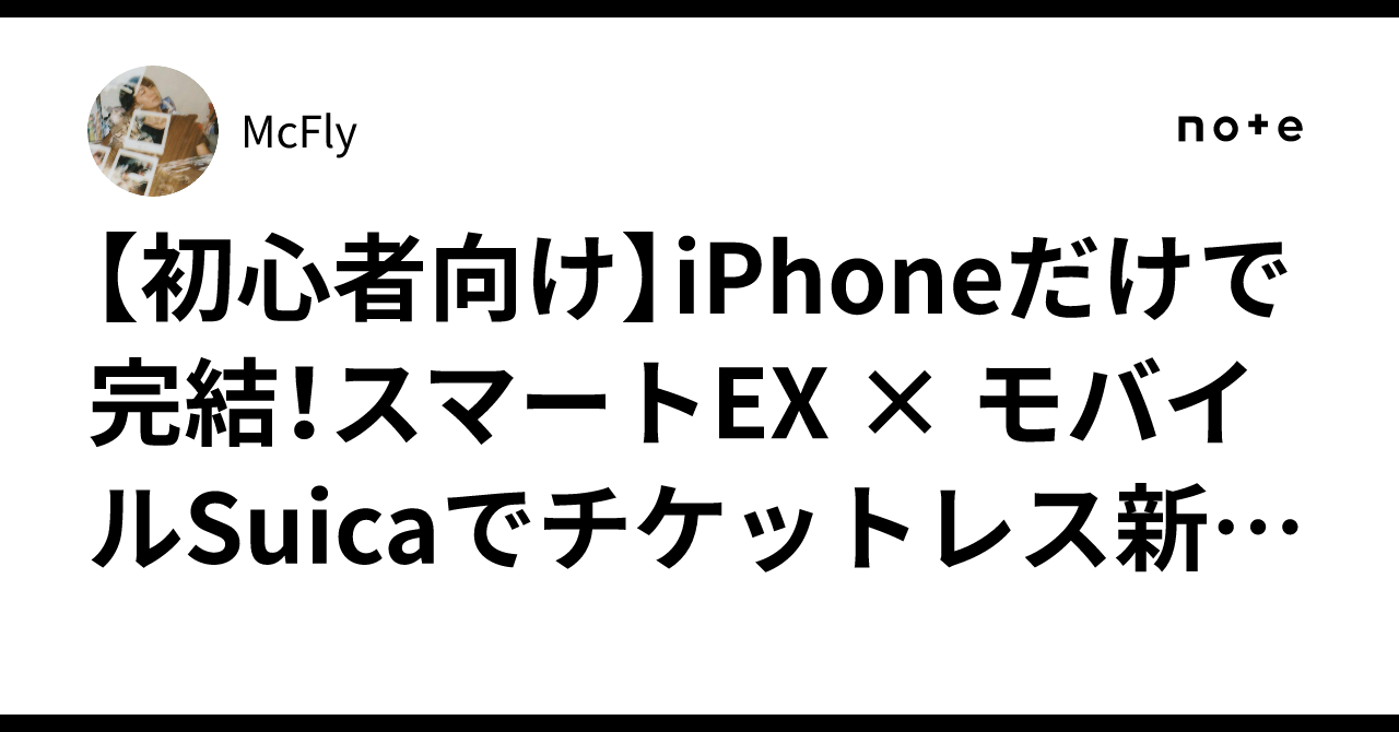 【初心者向け】iPhoneだけで完結！スマートEX × モバイルSuicaでチケットレス新幹線に乗るまでの完全ガイド｜McFly