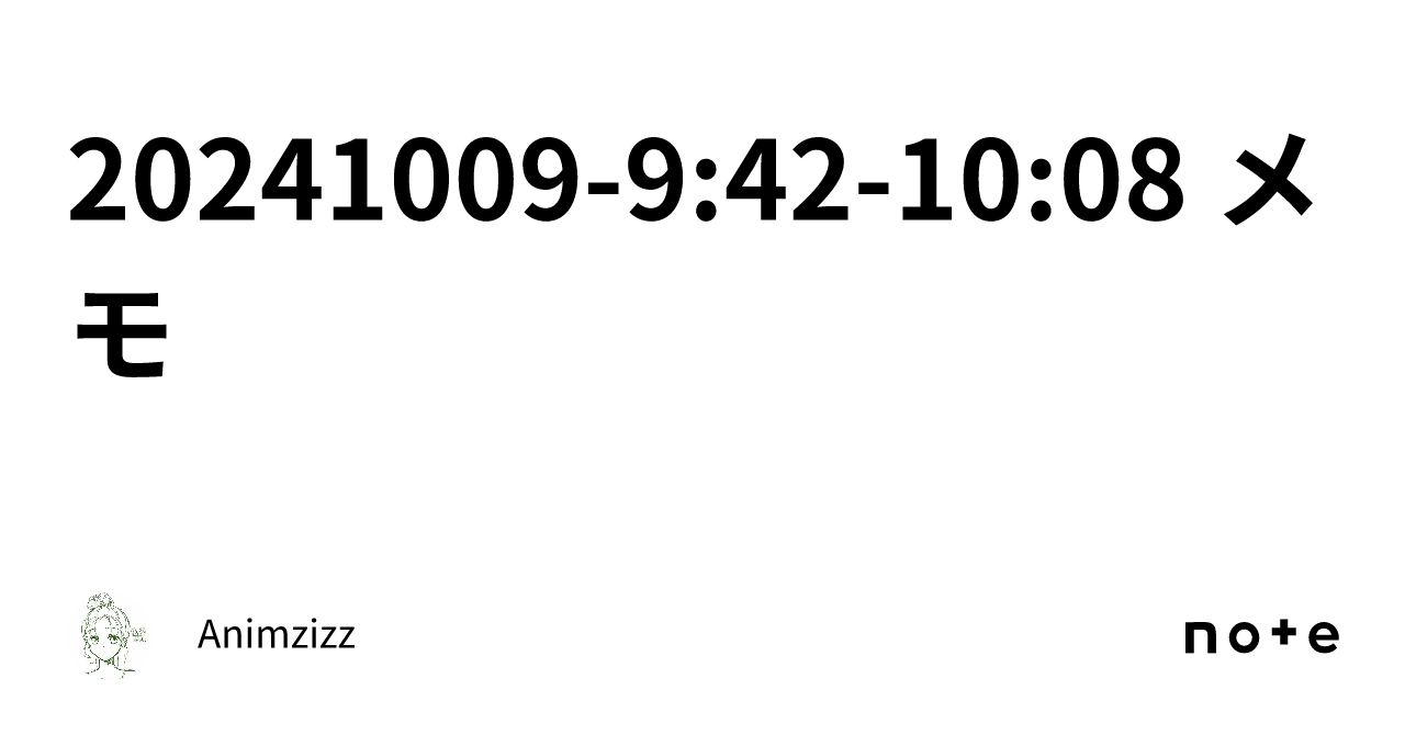 20241009-9:42-10:08 メモ｜Animzizz