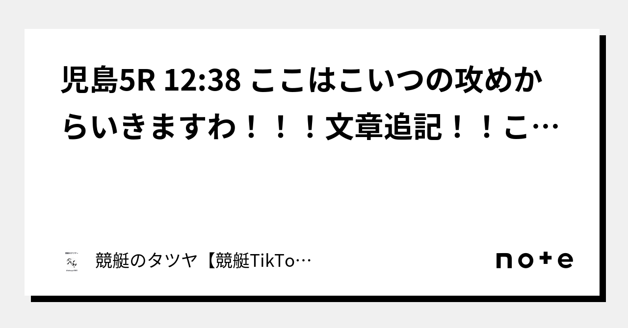 児島5R 12:38 ここはこいつの攻めからいきますわ！！！文章追記！！こいつの頭全万ついてるやん！！余裕で狙います！！！本線6点！！｜競艇のタツヤ【競艇TikToker又は競艇予想屋】