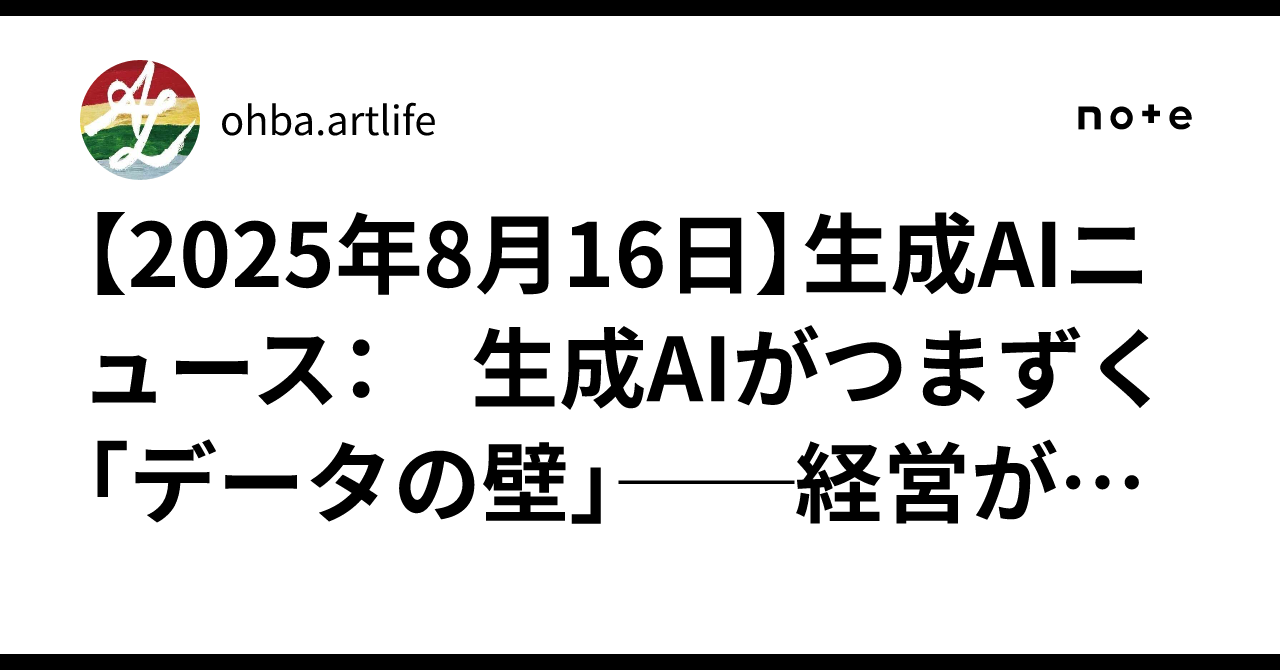 【2025年8月16日】生成AIニュース： 生成AIがつまずく「データの壁」──経営が今すぐ整えるべき“4本柱”とは（公式ガイドライン要点つき）｜ohba.artlife