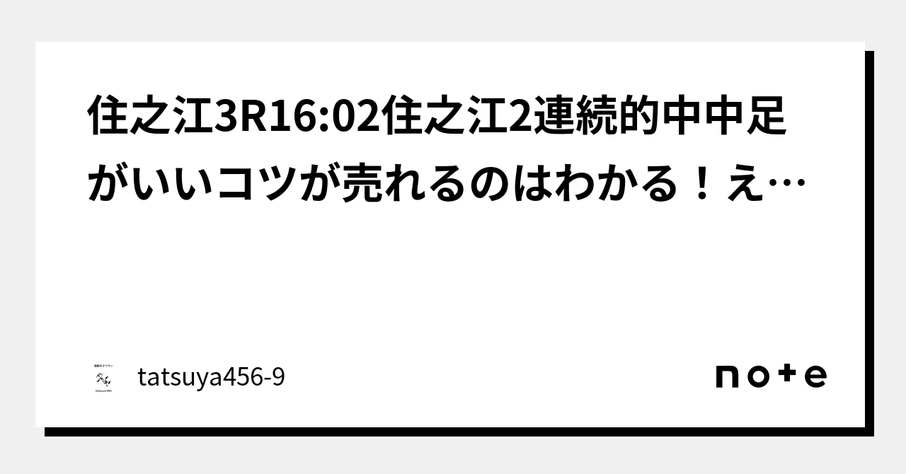 住之江3R16:02住之江2連続的中中🤪🎯足がいいコツが売れるのはわかる！え？なんでこいつは売れへんの？計10点！本線厚め2点！行きます！｜tatsuya456-9｜note