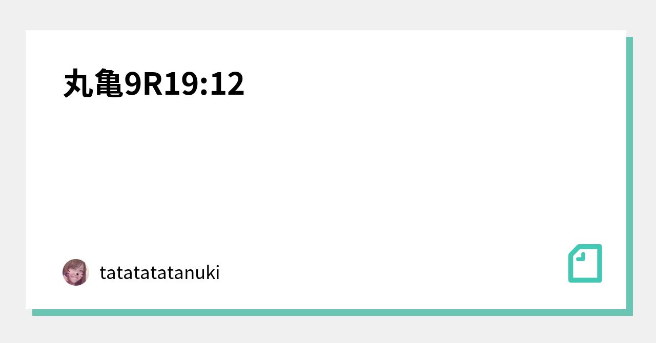 丸亀9R19:12｜tatatatatanuki｜note