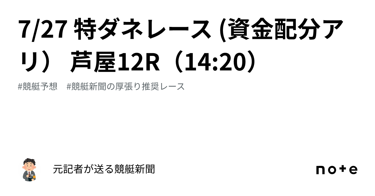 7/27 特ダネレース (資金配分アリ） 芦屋12R（14:20）｜元記者が送る競艇新聞