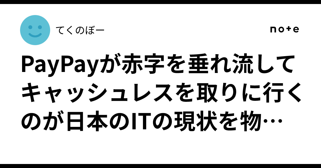 PayPayが赤字を垂れ流してキャッシュレスを取りに行くのが日本のITの現状を物語っている？｜てくのぼー