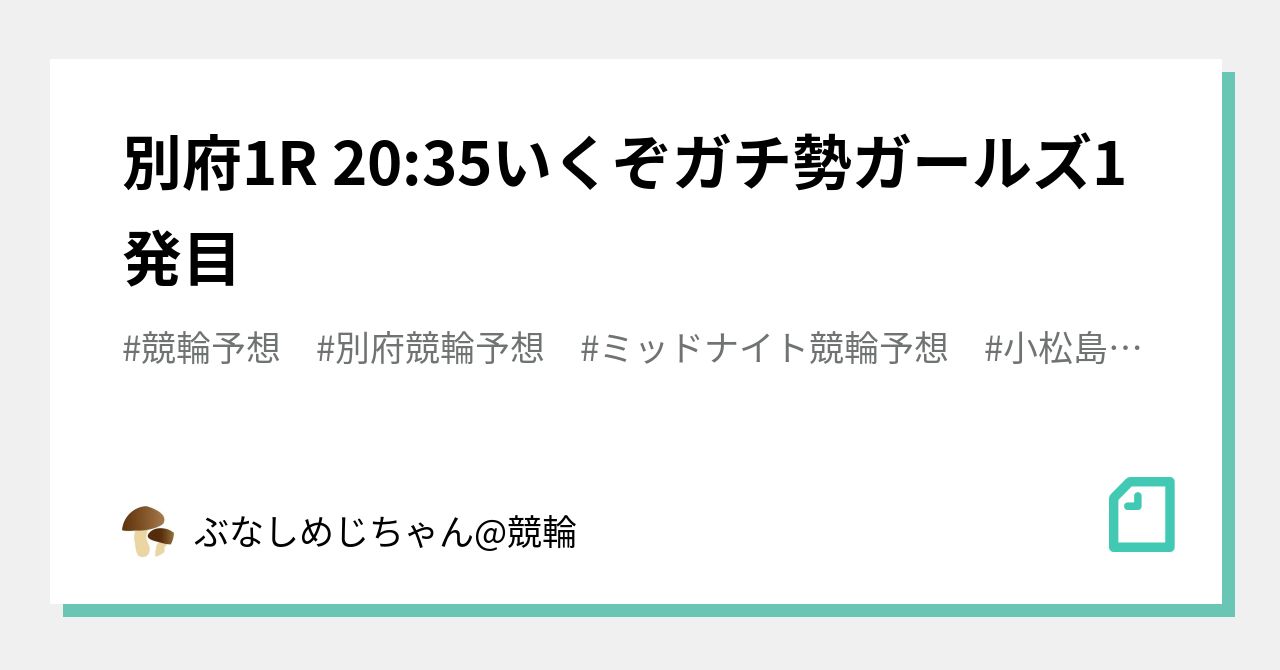 別府1R 20:35‼️💓いくぞガチ勢ガールズ1発目💓‼️｜ぶなしめじちゃん@競輪｜note