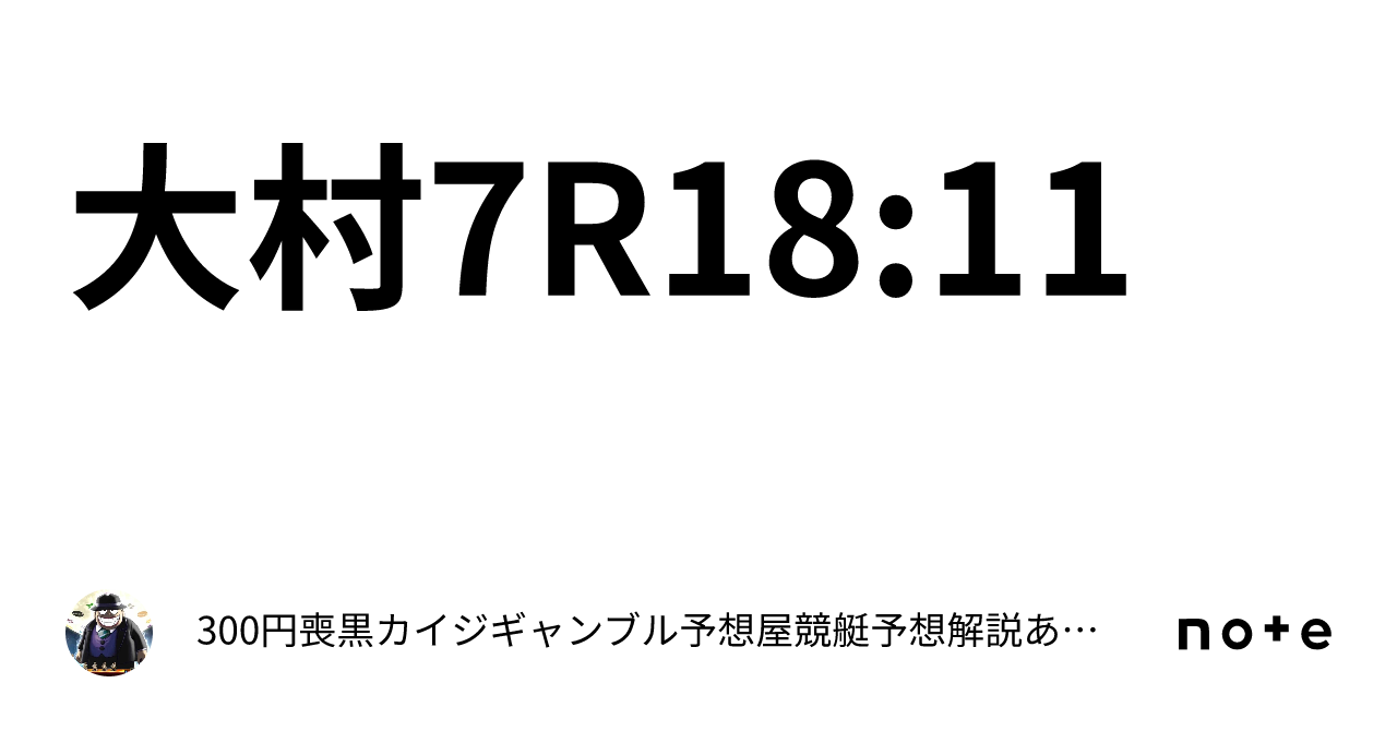 大村7R18:11｜⭐︎300円喪黒カイジギャンブル予想屋競艇予想⭐︎解説ありは500円