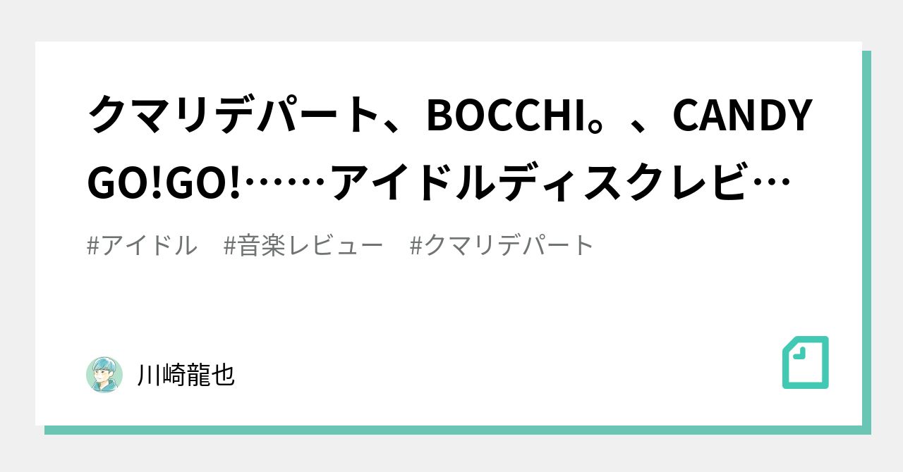 クマリデパート、BOCCHI。、CANDY GO!GO!……アイドルディスクレビュー：Vol.1（7/5〜7/11）｜川崎龍也
