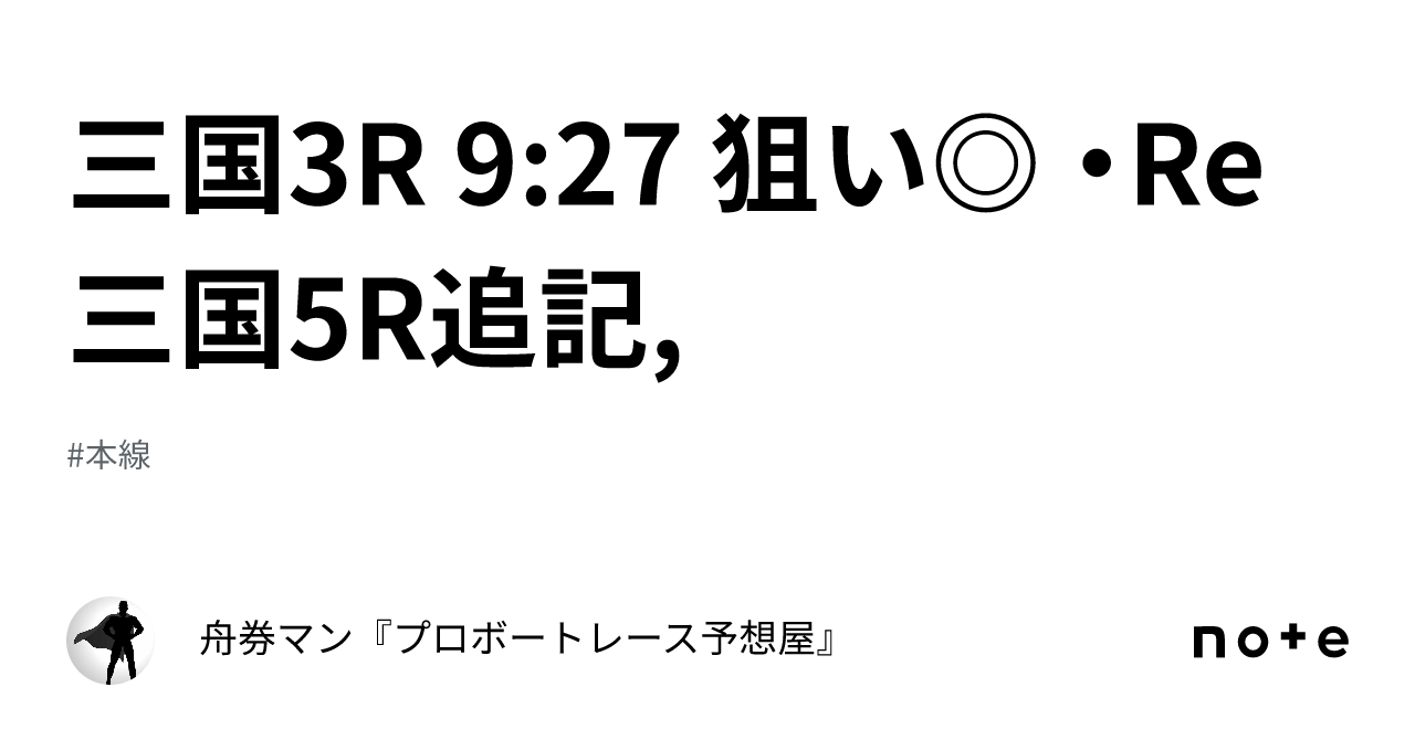 三国3R 9:27 狙い ・Re三国5R追記,｜舟券マン🚤『プロボートレース予想屋』