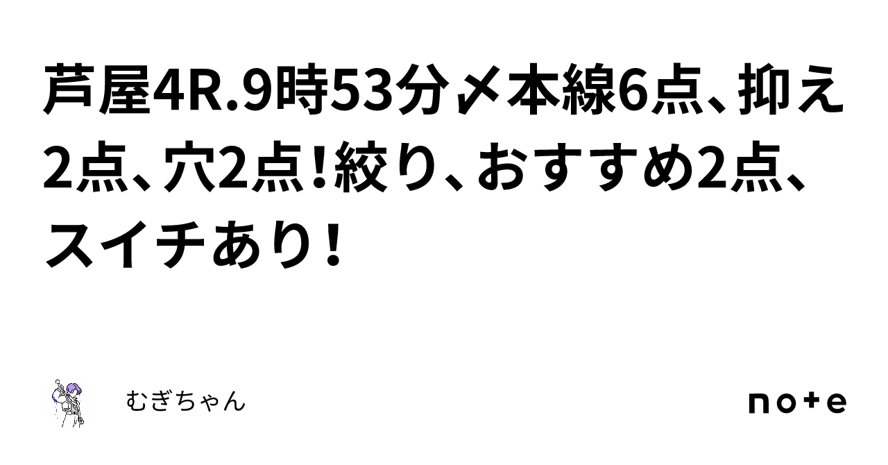 芦屋4R.9時53分〆本線6点、抑え2点、穴2点！絞り、おすすめ2点、スイチあり！｜むぎちゃん