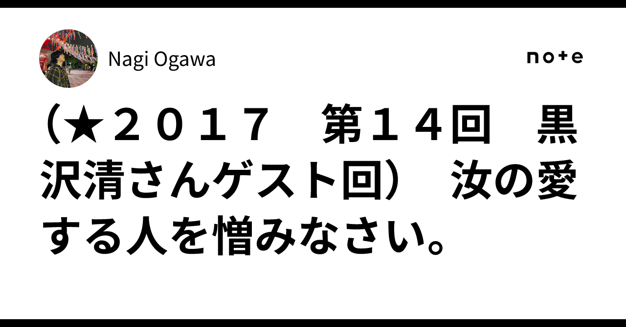 2017 第14回 黒沢清さんゲスト回） 汝の愛する人を憎みなさい。｜Nagi Ogawa