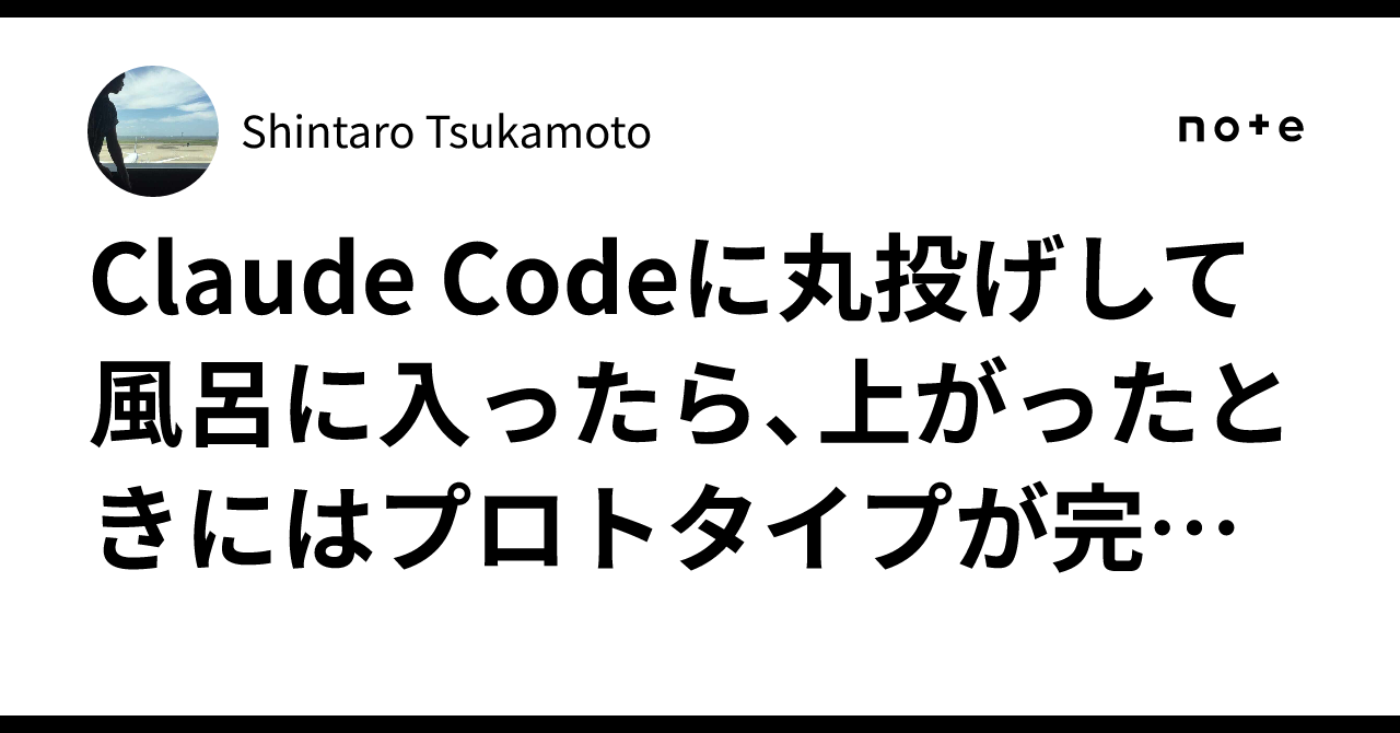 Claude Codeに丸投げして風呂に入ったら、上がったときにはプロトタイプが完成していた件について｜Shintaro Tsukamoto