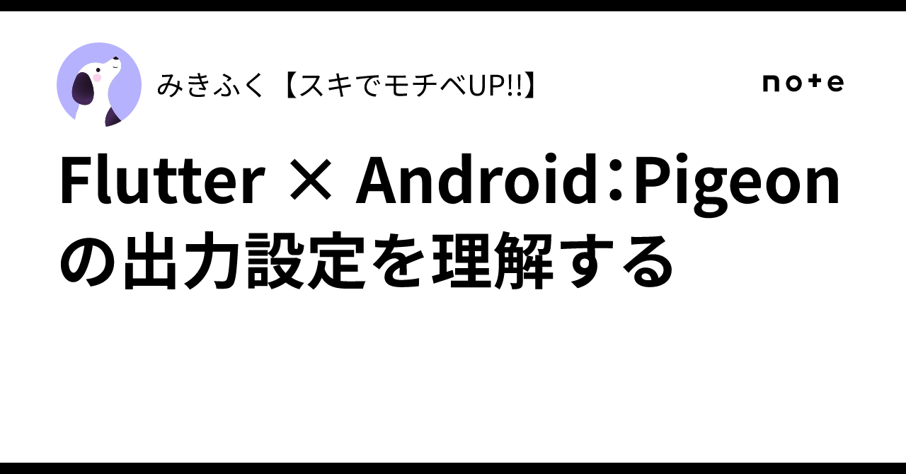 Flutter × Android：Pigeon の出力設定を理解する｜みきふく【スキでモチベUP!!】