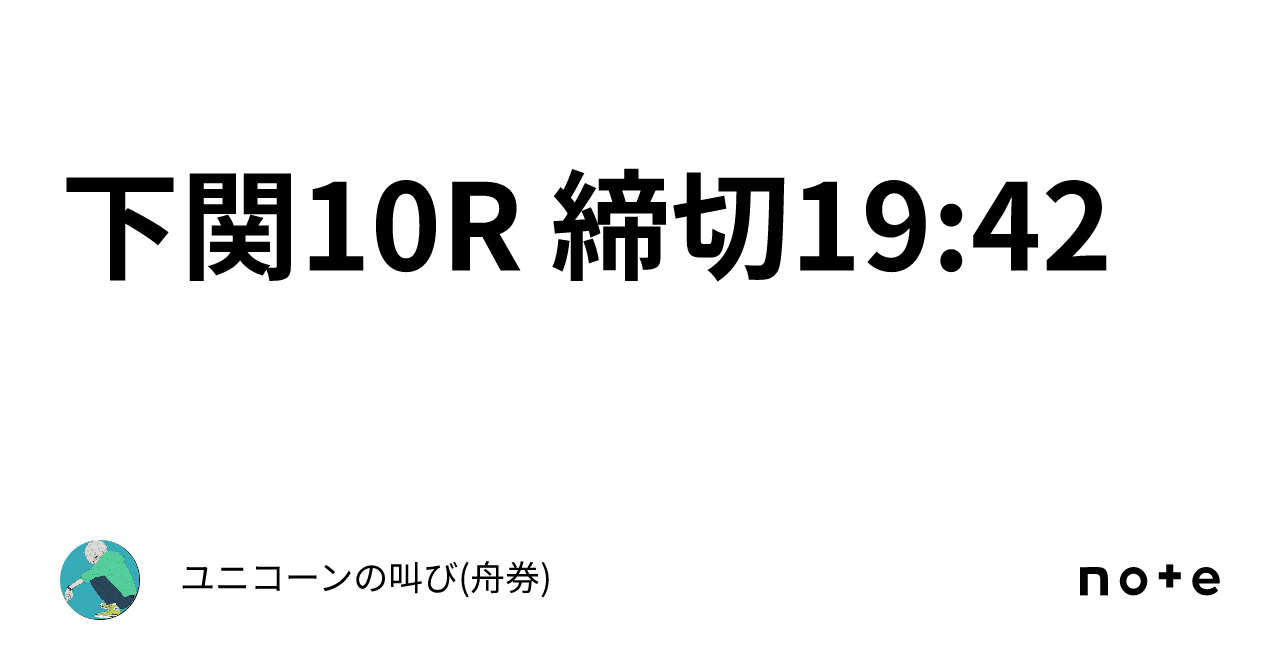下関10R 締切19:42｜ユニコーンの叫び(舟券)