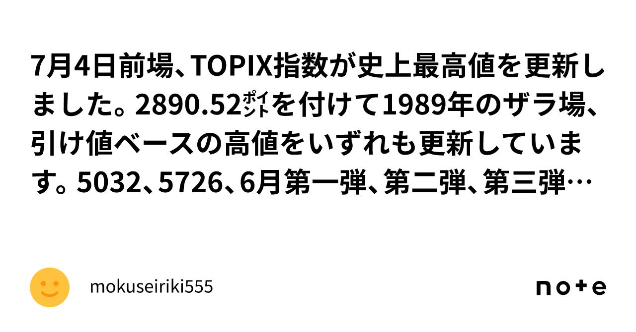 7月4日前場、TOPIX指数が史上最高値を更新しました。2890.52㌽を付けて1989年のザラ場、引け値ベースの高値をいずれも更新しています。5032、5726、6月第一弾、第二弾、第三弾 ...