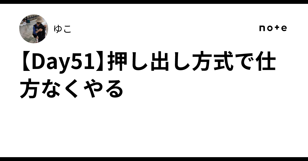 【Day51】押し出し方式で仕方なくやる｜ゆこ