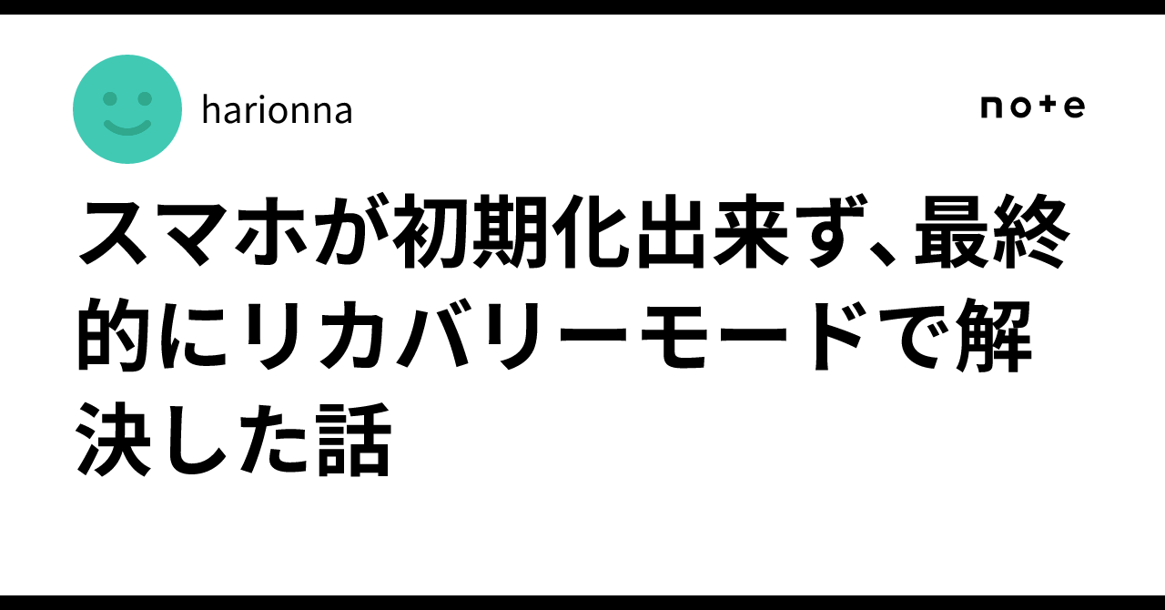 スマホが初期化出来ず、最終的にリカバリーモードで解決した話｜harionna