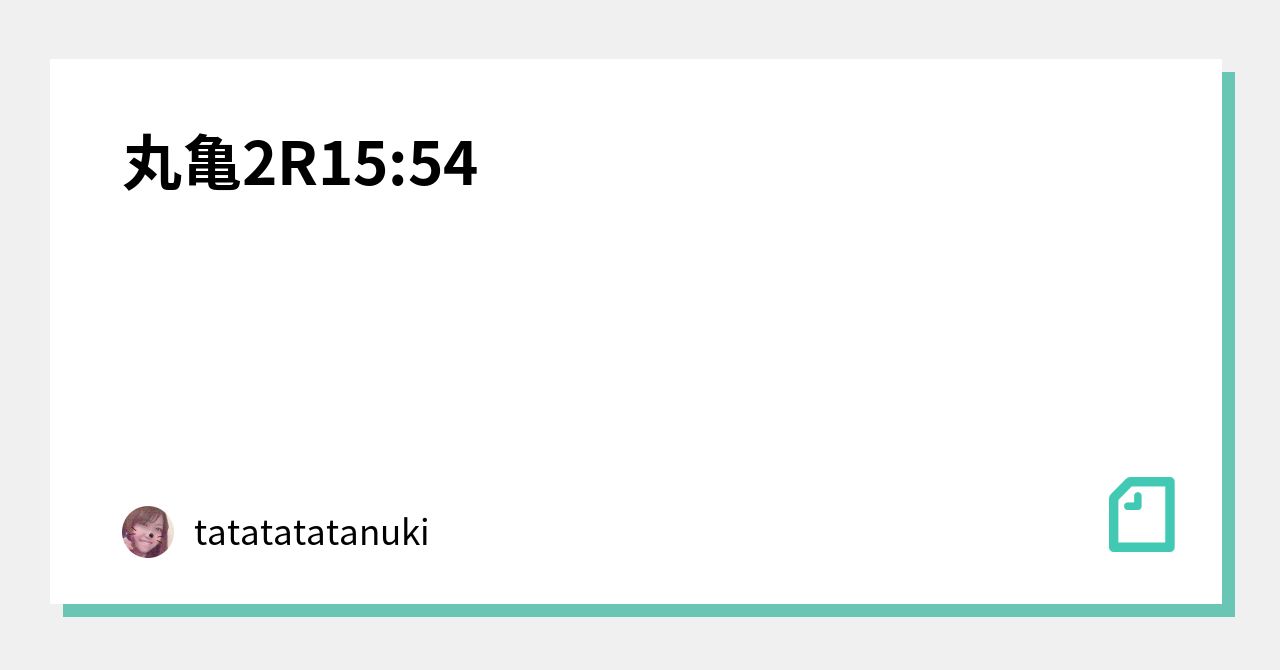 丸亀2R15:54｜tatatatatanuki｜note