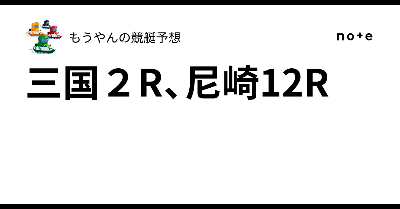 🌸🌸三国2R、尼崎12R🌸🌸｜もうやんの競艇予想