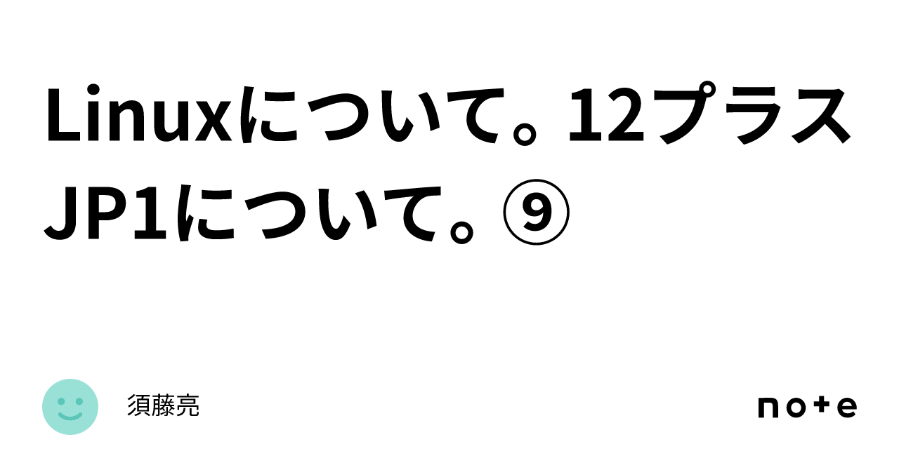 Linuxについて。12プラスJP1について。⑨｜須藤亮