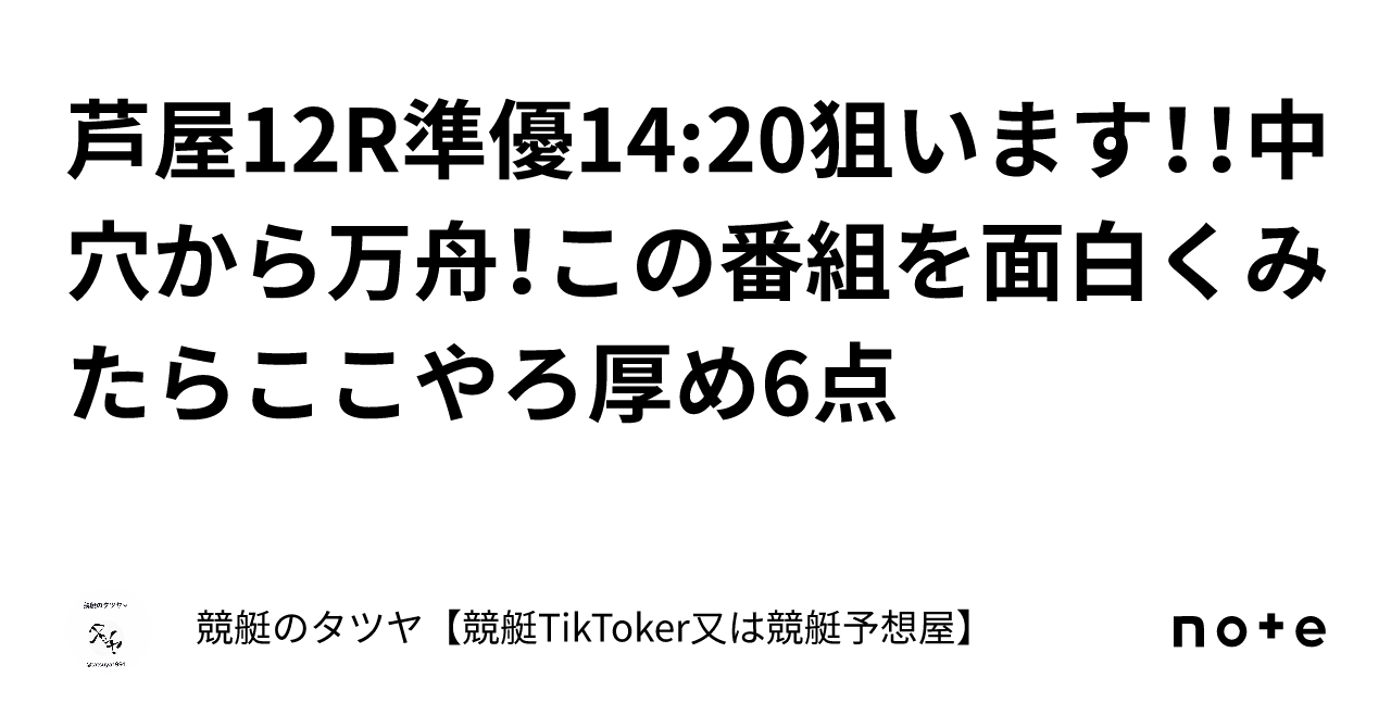 芦屋12R準優14:20狙います！！中穴から万舟！この番組を面白くみたらここやろ厚め6点｜競艇のタツヤ【競艇TikToker又は競艇予想屋】