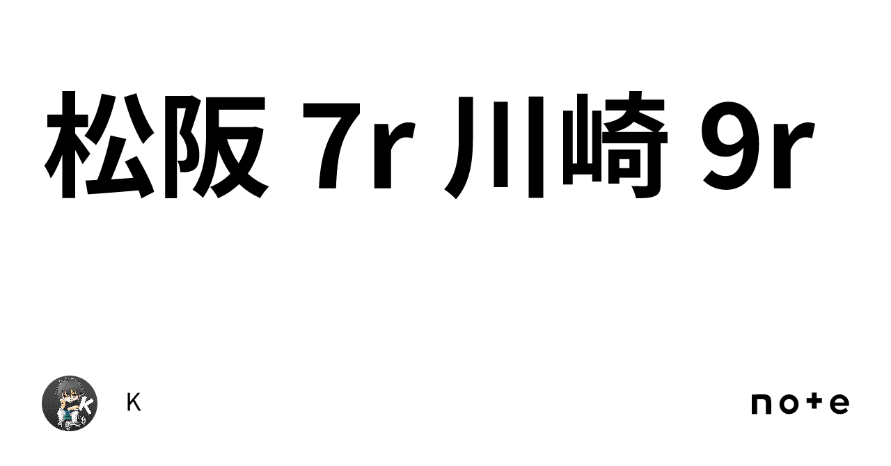 松阪 7r 川崎 9r｜K