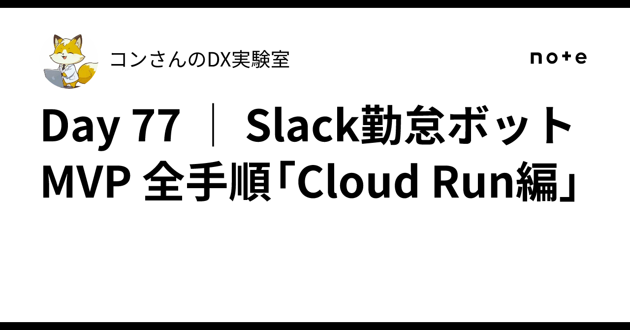 Day 77 │ Slack勤怠ボット MVP 全手順「Cloud Run編」｜コンさんのDX実験室