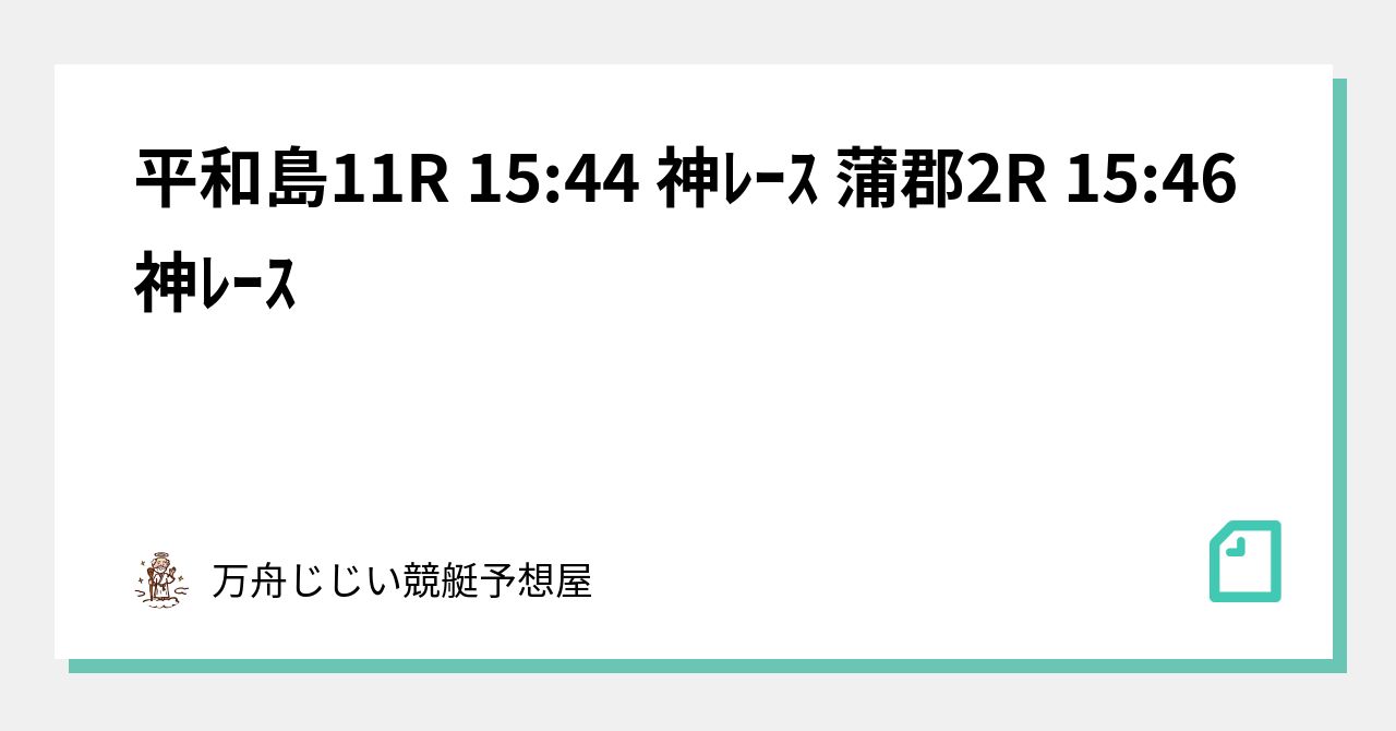 平和島11R 15:44 🔥 神ﾚｰｽ 蒲郡2R 15:46 🔥 神ﾚｰｽ ｜万舟じじい💰競艇予想屋💰🚤🔥｜note